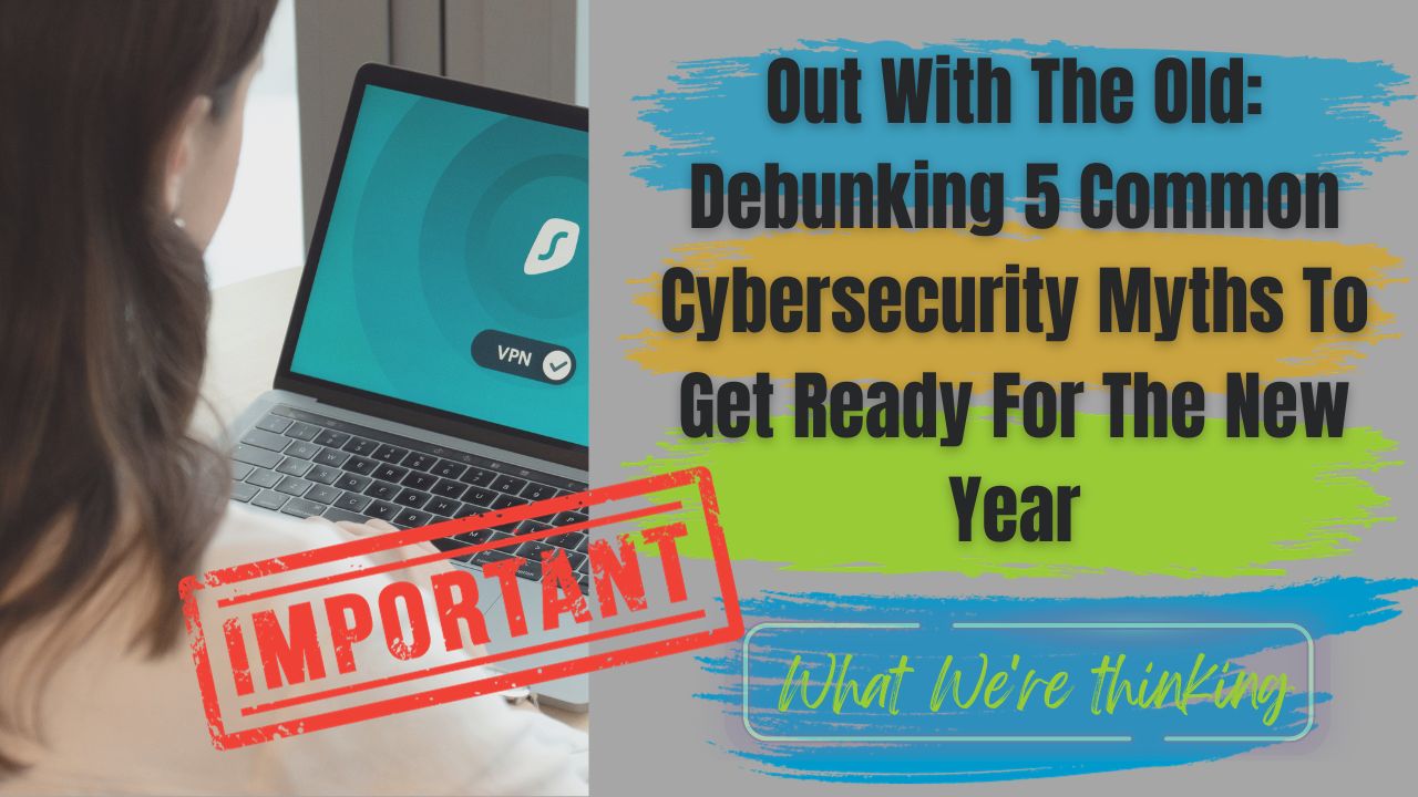 Out With The Old: Debunking 5 Common Cybersecurity Myths To Get Ready For The New Year ...